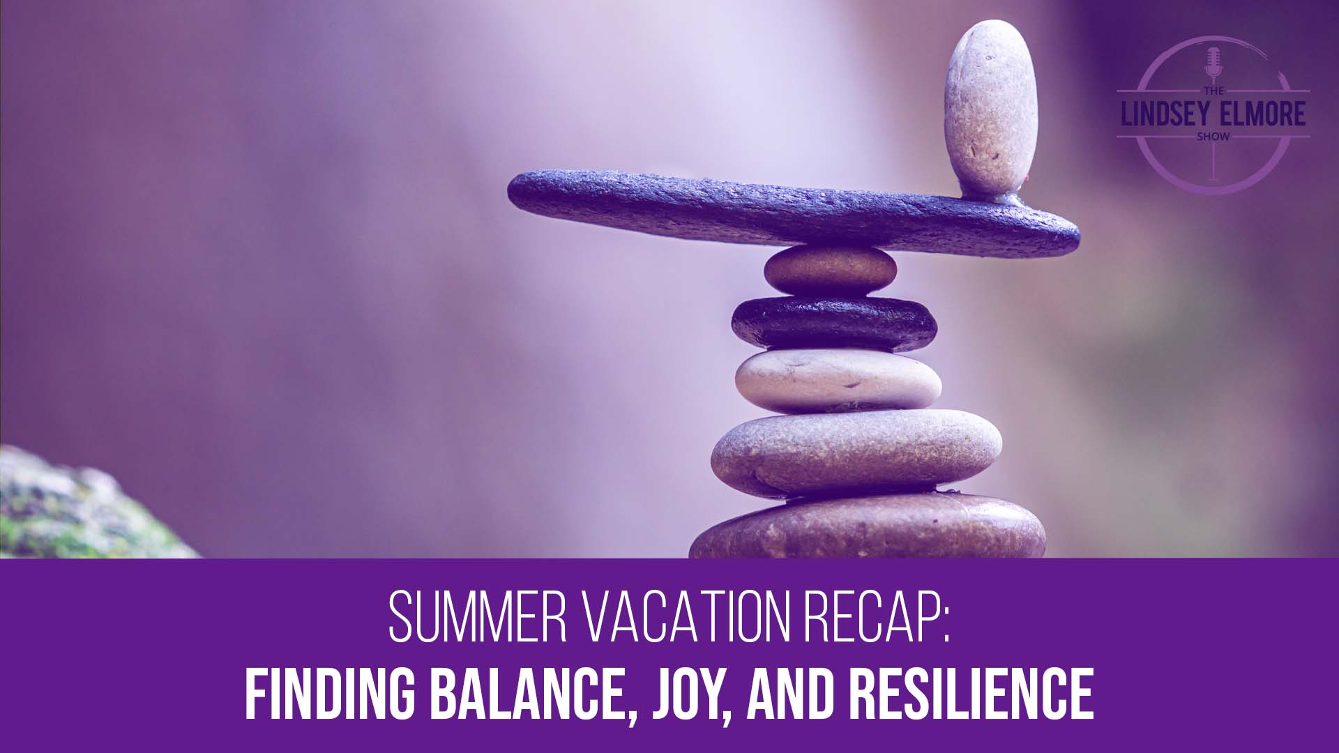 289 | Summer Vacation Recap | Finding Balance, Joy & Resilience